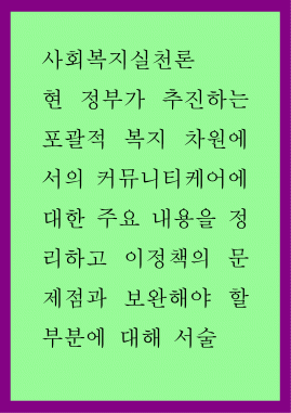 사회복지실천론 ) 현 정부가 추진하는 포괄적 복지 차원에서의 커뮤니티케어에 대한 주요 내용을 정리하고 이정책의 문제점과 보완해야 할 부분에 대해 서술-1페이지