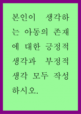 아동학 ) 본인이 생각하는 아동의 존재에 대한 긍정적 생각과 부정적 생각 모두 작성하시오-1페이지