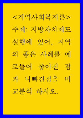 지역사회복지론 ) 지방자치제도 실행에 있어, 지역의 좋은 사례를 예로들어 좋아진 점과 나빠진점을 비교분석 하시오-1페이지