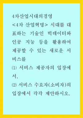 4차산업시대의경영 ) 4차 산업혁명 시대를 대표하는 기술인 빅데이터와 인공 지능 등을 활용하여 제공할 수 있는 새로운 서비스를 1-1페이지