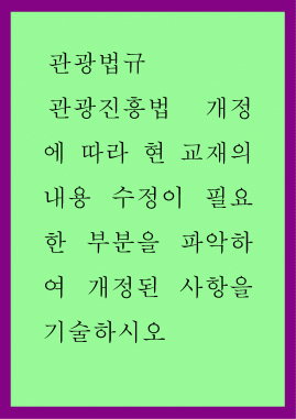 관광법규 ) 관광진흥법 개정에 따라 현 교재의 내용 수정이 필요한 부분을 파악하여 개정된 사항을 기술하시오-1페이지