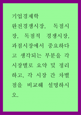 기업경제학 ) 완전경쟁시장, 독점시장, 독점적 경쟁시장, 과점시장에서 중요하다고 생각되는 부분을 각 시장별로 요약 및 정리하고, 각 시장 간 차별점을 비교해 설명하시오-1페이지