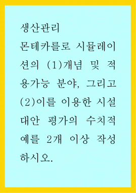 [사이버대학] 생산관리 ) 몬테카를로 시뮬레이션의 (1)개념 및 적용가능 분야, 그리고 (2)이를 이용한 시설대안 평가의 수치적 예를 2개 이상 작성하시오-1페이지