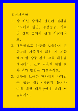 성인간호학 ) 1. 장 배설 장애와 관련된 질환을 조사하여 원인, 임상증상, 치료 및 간호 중재에 관해 서술하시오. 2. 대장암으로 장루를 보유하게 된 환자와 가족에게 퇴원 시 제공해야 할 장루 간호 교육 내용을 제시하고, 간호 교육에 대한 효과 평가 방법을 기술하시오. 3. 장루를 보유한 환자에게 나타날 수 있는 심리·사회적 문제와 이에 대한 대처방안에 관해 서술하시오.-1페이지