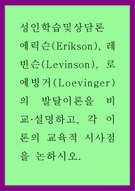 성인학습 ) 에릭슨(Erikson), 레빈슨(Levinson), 로에빙거(Loevinger)의 발달이론을 비교 설명하고, 각 이론의 교육적 시사점을 논하시오-1페이지