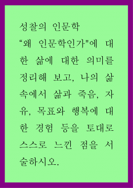 성찰의인문학 ) 왜 인문학인가에 대한 삶에 대한 의미를 정리해 보고, 나의 삶 속에서 삶과 죽음, 자유, 목표와 행복에 대한 경험 등을 토대로 스스로 느낀 점을 서술하시오-1페이지