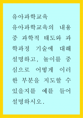 유아과학교육 ) 유아과학교육의 내용 중 과학적 태도와 과학과정 기술에 대해 설명하고, 놀이를 중심으로 어떻게 이러한 부분을 지도할 수 있을지를 예를 들어 설명하시오-1페이지