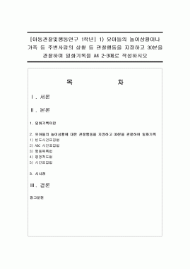 [아동관찰및행동연구 1학년] 1) 유아들의 놀이상황이나 가족 등 주변사람의 상황 등 관찰행동을 지정하고 30분을 관찰하여 일화기록을 A4 2-3매로 작성하시오-1페이지