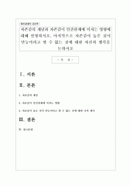 자존감의 개념과 자존감이 인간관계에 미치는 영향에 대해 설명하시오. 마지막으로 자존감이 높은 것이 만능이라고 할 수 없는 것에 대한 자신의 생각을 논하시오-1페이지