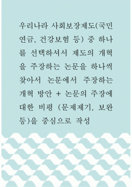 사회정책세미나 ) 우리나라 사회보장제도(국민연금, 건강보험 등) 중 하나를 선택하셔서 제도의 개혁을 주장하는 논문을 하나씩 찾아서 논문에서 주장하는 개혁 방안  논문의 주장에 대한 비평 (문제제기, 보완 등)을 중심으로 작성-1페이지