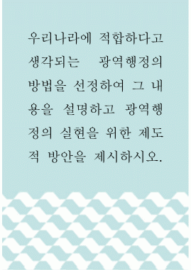 도시행정 ) 우리나라에 적합하다고 생각되는 광역행정의 방법을 선정하여 그 내용을 설명하고 광역행정의 실현을 위한 제도적 방안을 제시하시오-1페이지