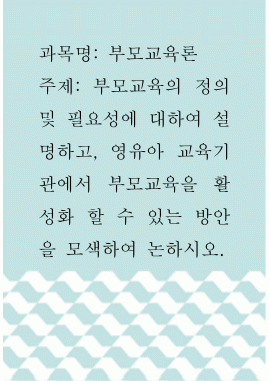 부모교육론 ) 부모교육의 정의 및 필요성에 대하여 설명하고, 영유아 교육기관에서 부모교육을 활성화 할 수 있는 방안을 모색하여 논하시오-1페이지