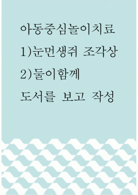 아동중심놀이치료 ) 1)눈먼생쥐 조각상 2)둘이함께, 도서를 보고 작성-1페이지