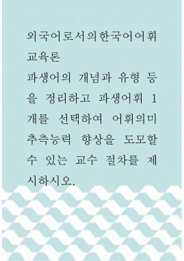 외국어로서의한국어어휘교육론 ) 파생어의 개념과 유형 등을 정리하고 파생어휘 1개를 선택하여 어휘의미 추측능력 향상을 도모할 수 있는 교수 절차를 제시하시오-1페이지