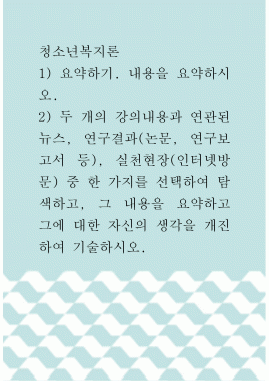 청소년복지론 ) 두 개의 강의내용과 연관된 뉴스, 연구결과(논문, 연구보고서 등), 실천현장(인터넷방문) 중 한 가지를 선택하여 탐색하고, 그 내용을 요약하고 그에 대한 자신의 생각을 개진하여 기술하시오-1페이지