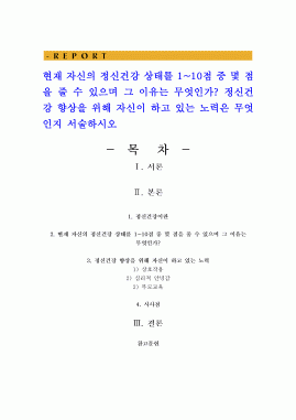 현재 자신의 정신건강 상태를 1~10점 중 몇 점을 줄 수 있으며 그 이유는 무엇인가? 정신건강 향상을 위해 자신이 하고 있는 노력은 무엇인지 서술하시오-1페이지