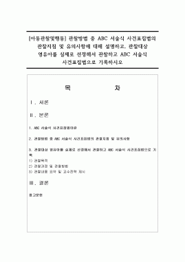 [아동관찰및행동] 관찰방법 중 ABC 서술식 사건표집법의 관찰지침 및 유의사항에 대해 설명하고, 관찰대상 영유아를 실제로 선정해서 관찰하고 ABC 서술식 사건표집법으로 기록하시오-1페이지