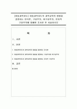 [아동과학지도] 아동과학지도의 과학교육의 방법을 결정하는 인식론, 구성주의, 비구성주의, 인지적 구성주의에 대해여 조사한 후 서술하시오-1페이지