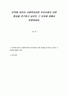 만약에 본인이 사회학자라면 우리사회의 어떤 현상을 연구하고 싶은지 그 이유에 대해서 토론하세요-1페이지