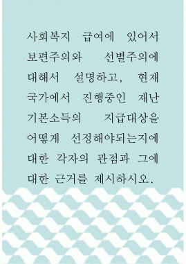 사회복지 ) 사회복지 급여에 있어서 보편주의와 선별주의에 대해서 설명하고, 현재 국가에서 진행중인 재난기본소득의 지급대상을 어떻게 선정해야되는지에 대한 각자의 관점과 그에 대한 근거를 제시하시오-1페이지