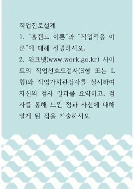 직업진로설계 ) 1. “홀랜드 이론”과 “직업적응 이론”에 대해 설명하시오. 2. 워크넷(www.work.go.kr) 사이트의 직업선호도검사(S형 또는 L형)와 직업가치관검사를 실시하여 자신의 검사 결과를 요약하고, 검사를 통해 느낀 점과 자신에 대해 알게 된 점을 기술하시오.-1페이지