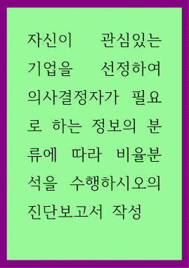 경영분석 ) 자신이 관심있는 기업을 선정하여 의사결정자가 필요로 하는 정보의 분류에 따라 비율분석을 수행하시오의 진단보고서 작성-1페이지