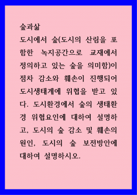 숲과삶b ) 도시에서 숲(도시의 산림을 포함한 녹지공간으로 교재에서 정의하고 있는 숲을 의미함)이 점차 감소와 훼손이 진행되어 도시생태계에 위협을 받고 있다. 도시환경에서 숲의 생태환경 위협요인에 대하여 설명하고, 도시의 숲 감소 및 훼손의 원인, 도시의 숲 보전방안에 대하여 설명하시오.-1페이지