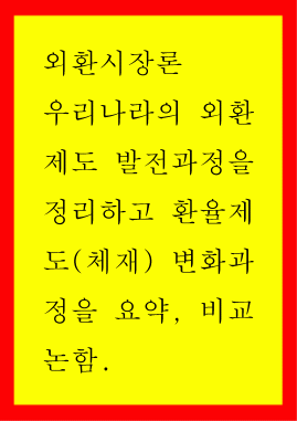 외환시장론 ) 우리나라의 외환제도 발전과정을 정리하고 환율제도(체재) 변화과정을 요약, 비교 논함-1페이지