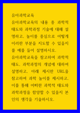 유아과학교육 ) 유아과학교육의 내용 중 과학적 태도와 과학과정 기술에 대해 설명하고, 놀이를 중심으로 어떻게 이러한 부분을 지도할 수 있을지를 예를 들어 설명하시오-1페이지