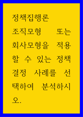 정책집행론 ) 조직모형 또는 회사모형을 적용할 수 있는 정책결정 사례를 선택하여 분석하시오-1페이지