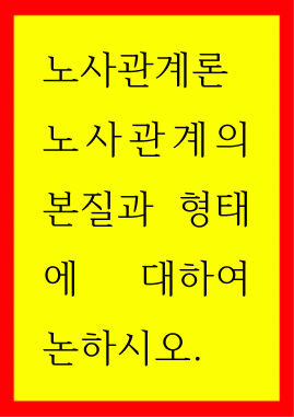 노사관계론 ) 노사관계의 본질과 형태에 대하여 논하시오-1페이지