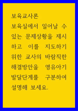 보육교사론 ) 보육실에서 일어날 수 있는 문제상황을 제시하고 이를 지도하기 위한 교사의 바람직한 해결방안을 영유아기 발달단계를 구분하여 설명해 보세요-1페이지