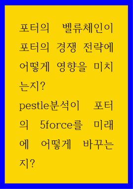 경영 ) 포포터의 벨류체인이 포터의 경쟁 전략에 어떻게 영향을 미치는지? pestle분석이 포터의 5force를 미래에 어떻게 바꾸는지?-1페이지