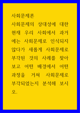 사회문제론 ) 사회문제의 상대성에 대한 현재 우리 사회에서 과거에는 사회문제로 인식되지 않다가 새롭게 사회문제로 부각된 것의 사례를 찾아보고 어떤 배경에서 어떤 과정을 거쳐 사회문제로 부각되었는지 분석해 보시오-1페이지