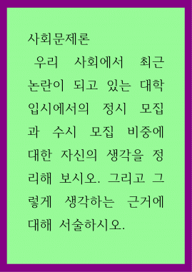 사회문제론 ) 우리 사회에서 최근 논란이 되고 있는 대학 입시에서의 정시 모집과 수시 모집 비중에 대한 자신의 생각을 정리해 보시오-1페이지