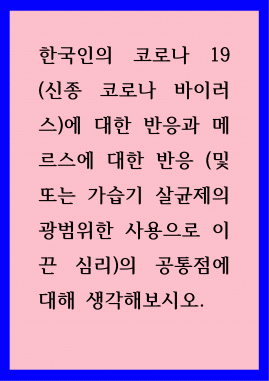 생명과환경 ) 한국인의 코로나 19 (신종 코로나 바이러스)에 대한 반응과 메르스에 대한 반응 (및 또는 가습기 살균제의 광범위한 사용으로 이끈 심리)의 공통점에 대해 생각해보시오. -1페이지