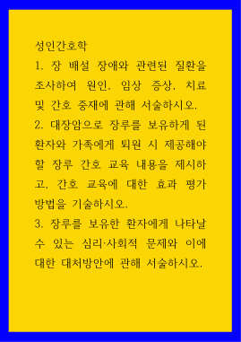 장 배설 장애와 관련된 질환을 조사하여 원인, 임상 증상, 치료 및 간호 중재에 관해 서술하시오. 2. 대장암으로 장루를 보유하게 된 환자와 가족에게 퇴원 시 제공해야 할 장루 간호 교육 내용을 제시하고, 간호 교육에 대한 효과 평가 방법을 기술하시오. 3. 장루를 보유한 환자에게 나타날 수 있는 심리·사회적 문제와 이에 대한 대처방안에 관해 서술하시오.-1페이지