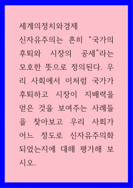 세계의정치와경제 ) 신자유주의는 흔히 “국가의 후퇴와 시장의 공세”라는 모호한 뜻으로 정의된다. 우리 사회에서 이처럼 국가가 후퇴하고 시장이 지배력을 얻은 것을 보여주는 사례들을 찾아보고 우리 사회가 어느 정도로 신자유주의화 되었는지에 대해 평가해 보시오.-1페이지