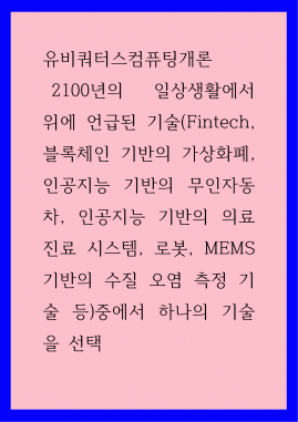 유비쿼터스컴퓨팅개론 )  2100년의 일상생활에서 위에 언급된 기술(Fintech, 블록체인 기반의 가상화폐, 인공지능 기반의 무인자동차, 인공지능 기반의 의료진료 시스템, 로봇, MEMS 기반의 수질 오염 측정 기술 등)중에서 하나의 기술을 선택-1페이지