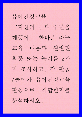 유아건강교육a ) 자신의 몸과 주변을 깨끗이 한다.’라는 교육 내용과 관련된 활동 또는 놀이를 2가지 조사하고, 각 활동/놀이가 유아건강교육 활동으로 적합한지를 분석하시오.-1페이지