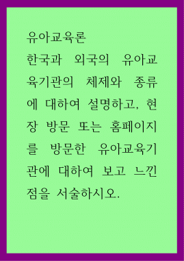 유아교육론c ) 한국과 외국의 유아교육기관의 체제와 종류에 대하여 설명하고, 현장 방문 또는 홈페이지를 방문한 유아교육기관에 대하여 보고 느낀 점을 서술하시오-1페이지