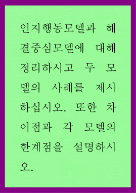 인간행동과사회환경 ) 인지행동모델과 해결중심모델에 대해 정리하시고 두 모델의 사례를 제시하십시오. 또한 차이점과 각 모델의 한계점을 설명하시오.-1페이지