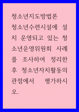 청소년지도방법론 )청소년수련시설에 설치 운영되고 있는 청소년운영위원회 사례를 조사하여 정리한 후 청소년자치활동의 관점에서 평가하시오.-1페이지