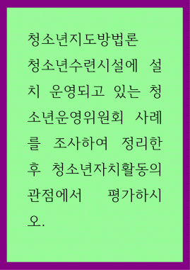 청소년지도방법론 ) 청소년수련시설에 설치 운영되고 있는 청소년운영위원회 사례를 조사하여 정리한 후 청소년자치활동의 관점에서 평가하시오-1페이지