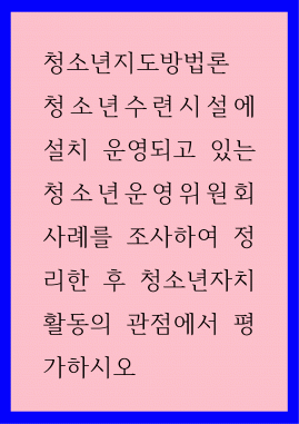 청소년지도방법론 ) 청소년수련시설에 설치 운영되고 있는 청소년운영위원회 사례를 조사하여 정리한 후 청소년자치활동의 관점에서 평가하시오-1페이지