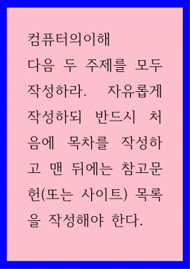 컴퓨터의이해 ) 다음 두 주제를 모두 작성하라. 자유롭게 작성하되 반드시 처음에 목차를 작성하고 맨 뒤에는 참고문헌(또는 사이트) 목록을 작성해야 한다.-1페이지