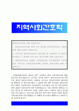 지역사회간호학 2021] 1. 일차보건의료사업 위한 주요 원리와 일차보건의료의 사업특성 2. 우리나라 일차보건의료의 발전과정 중 영향력이 큰 정부시범사업과 그 결과에 따른 법과 제도운영 3. 일차보건의료의 방향인 건강증진관련 오타와헌장의 주요내용과 우리나라 국민건강증진계획 2020의 대표지표 -2021년 방송대 지역사회간호학 중간과제물-1페이지