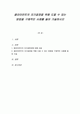 클라이언트의 자기결정을 위해 도울 수 있는 방법을 구체적인 사례를 들어 기술하시오-1페이지