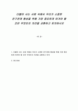 더불어 사는 사회 속에서 우리가 소중한 친구관계 형성을 위해 가장 중요하게 여겨야 할 것은 무엇인지 의견을 교환하고 토의하시오-1페이지