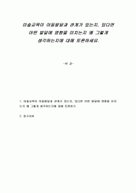 미술교육이 아동발달과 관계가 있는지, 있다면 어떤 발달에 영향을 미치는지 왜 그렇게 생각하는지에 대해 토론하세요-1페이지